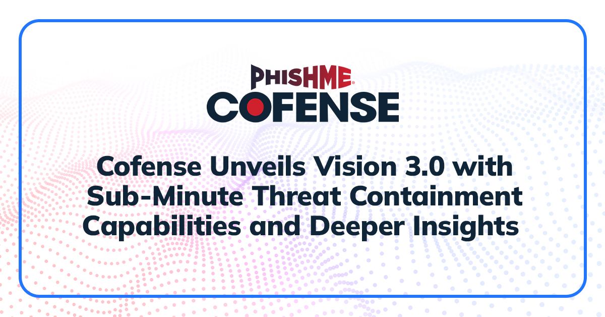 Cofense Unveils Vision 3.0 with Sub-Minute Threat Containment ...